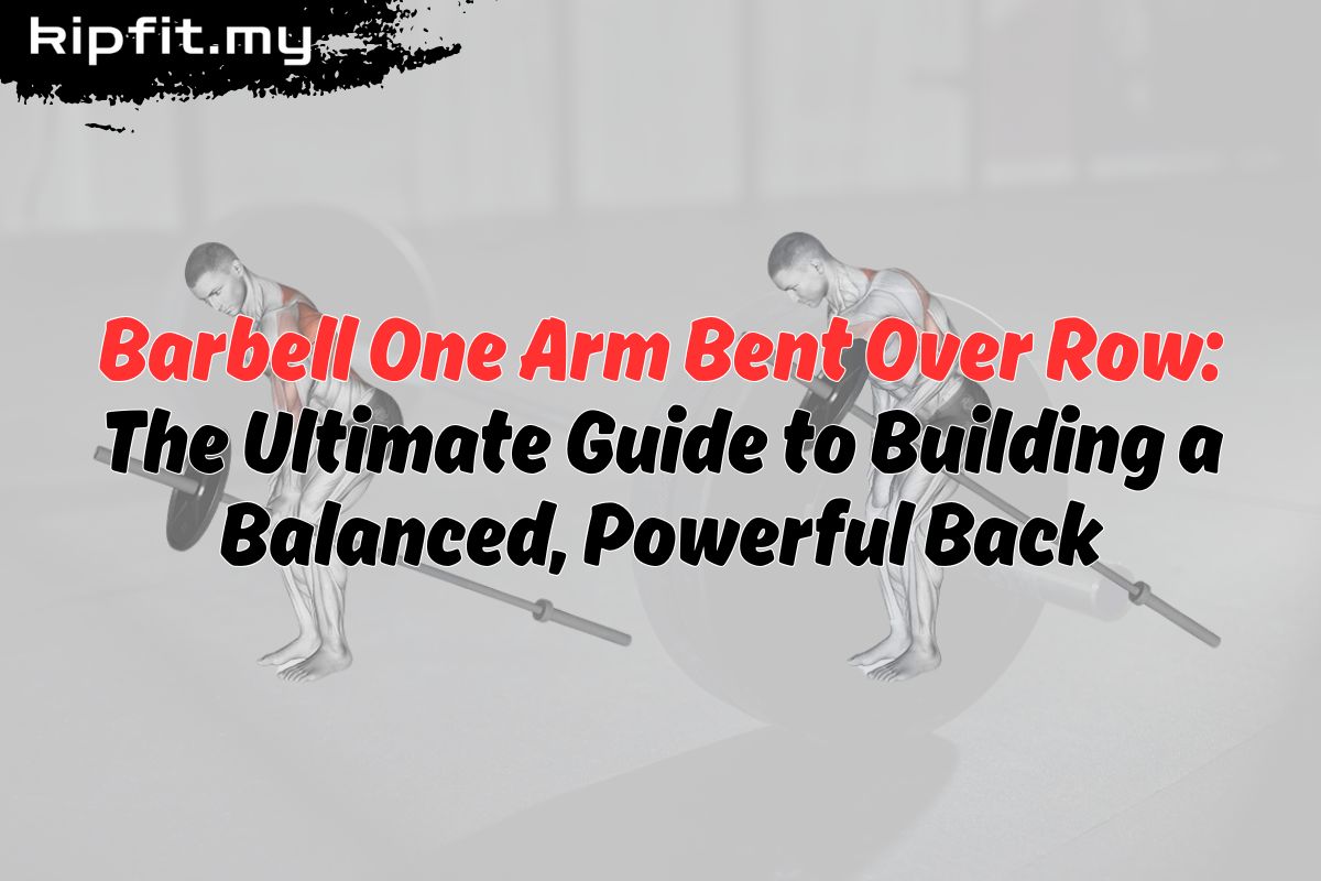 Barbell One Arm Bent Over Row – Ultimate Guide for Building a Balanced, Powerful Back – kipfit.my